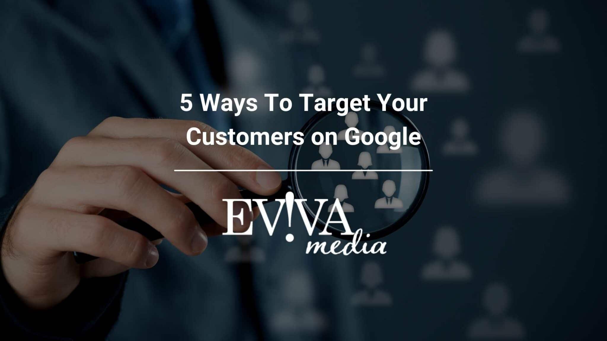 5 Ways to Target Your Customers on Google | Eviva Media