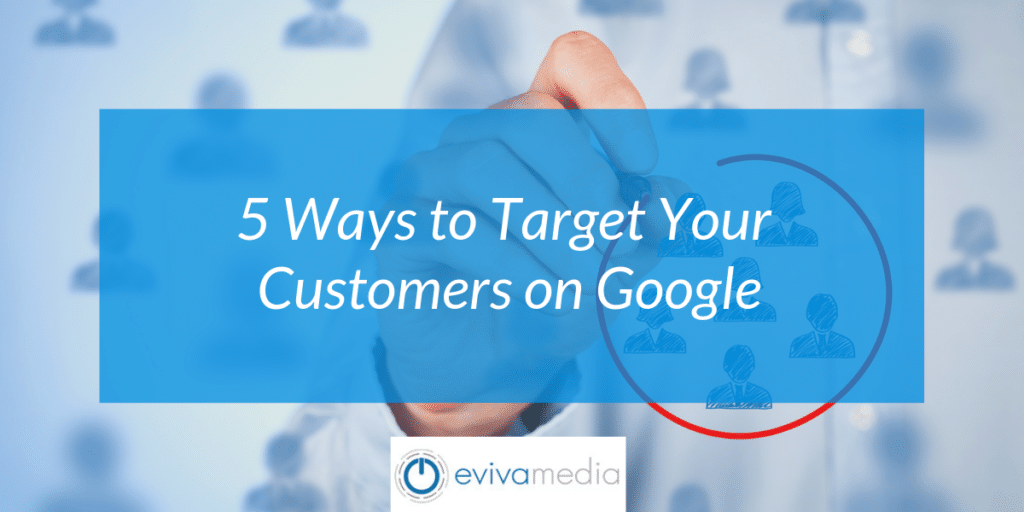 5 Ways to Target Your Customers on Google | Eviva Media